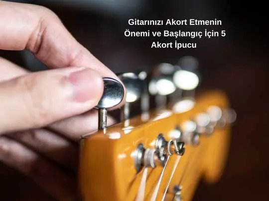 Gitarınızı Akort Etmenin Önemi ve Başlangıç İçin 5 Akort İpucu